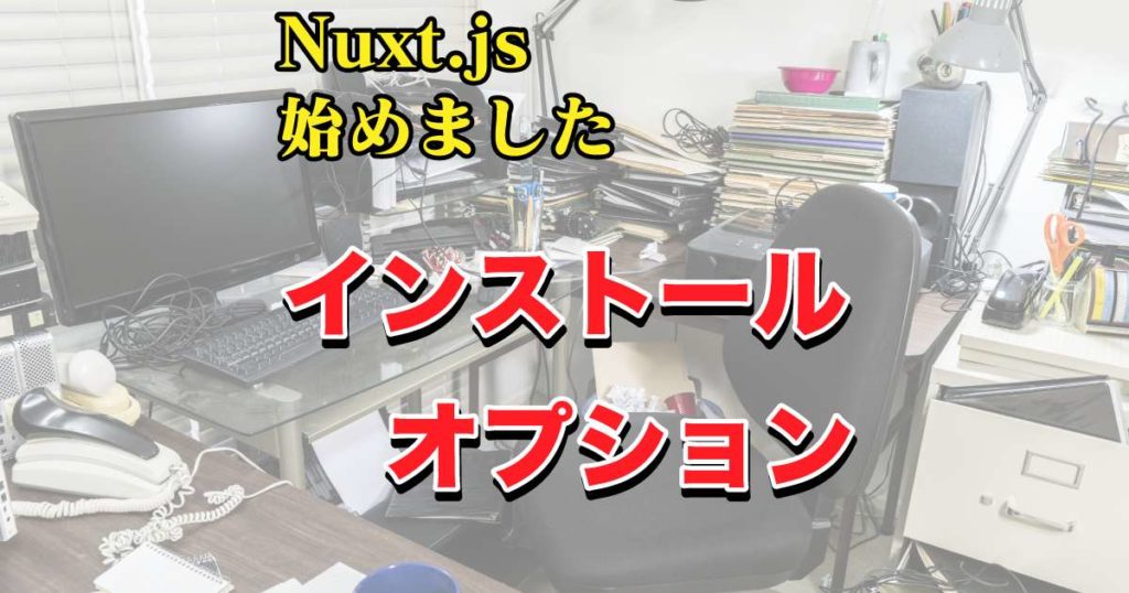 Nuxtjsのインストールオプションを初心者なりに選んでみた オレ