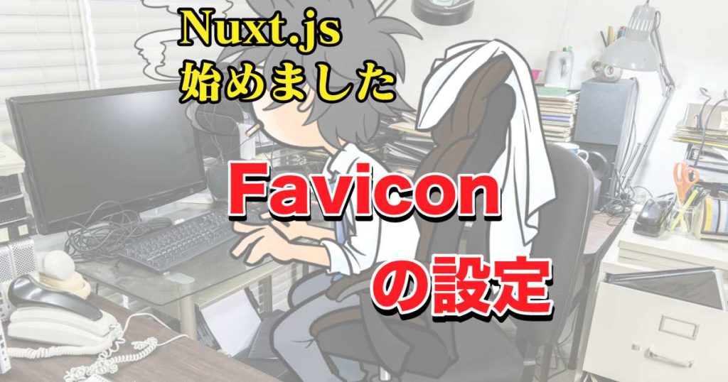 Nuxt Js初心者がhead内にfaviconの設定を追加してみる オレ