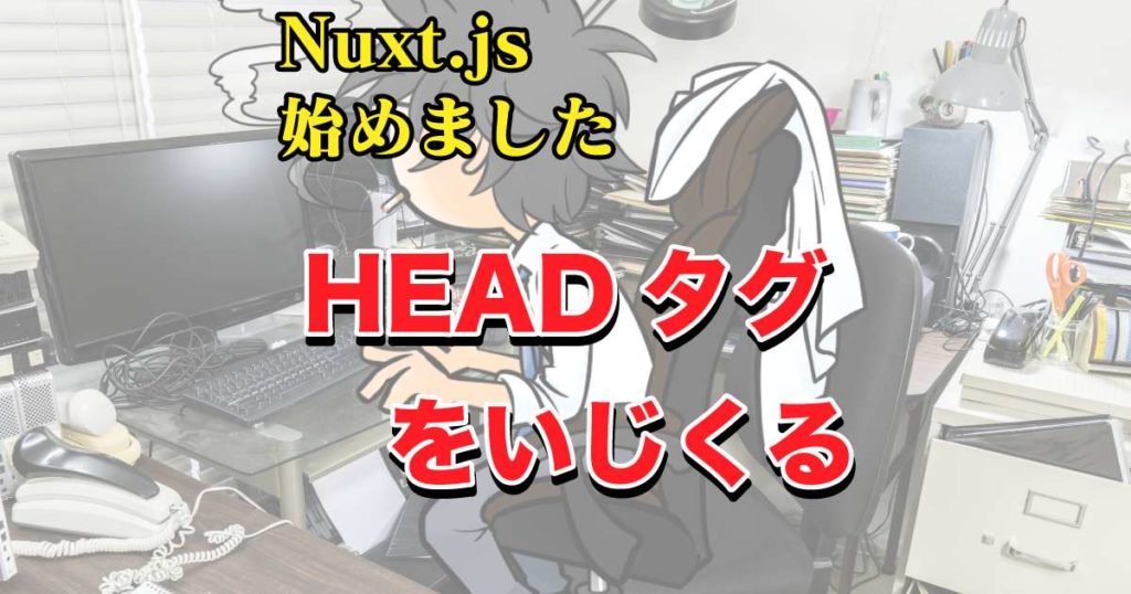 Nuxtjs初心者がheadタグ内を自由に操作していく オレ